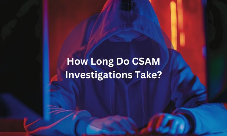 How Long Do CSAM Investigations Take? Timeline & Key Insights